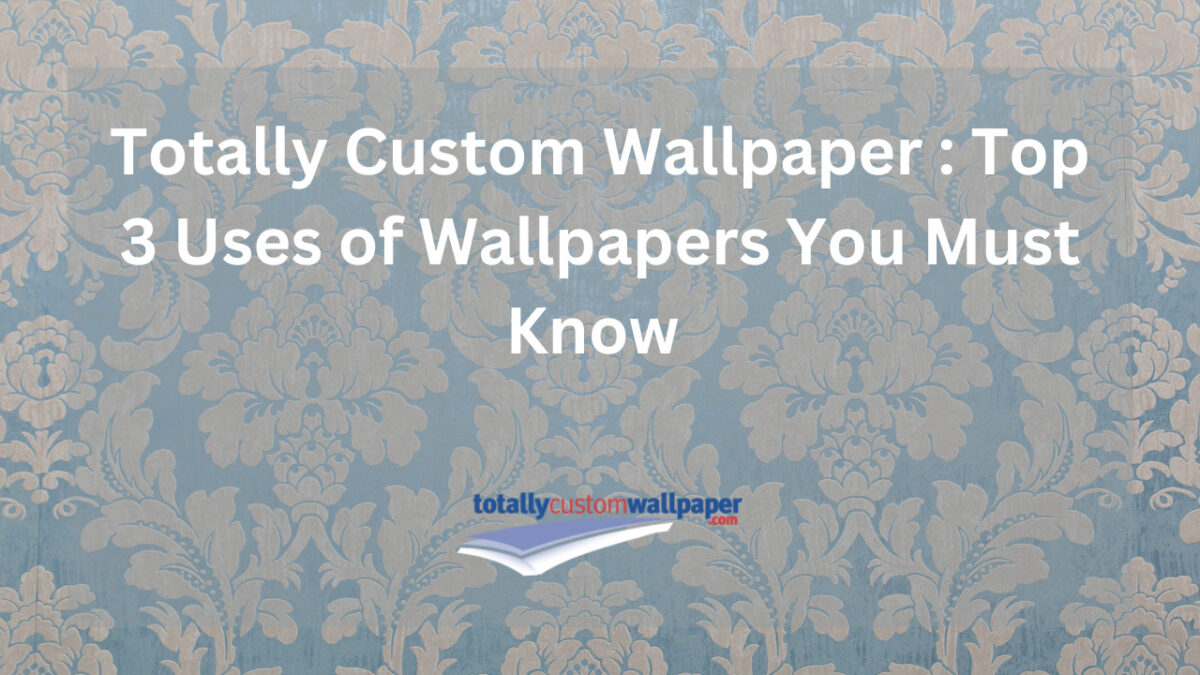 Totally Custom Wallpaper Top 3 Uses of Wallpapers You Must