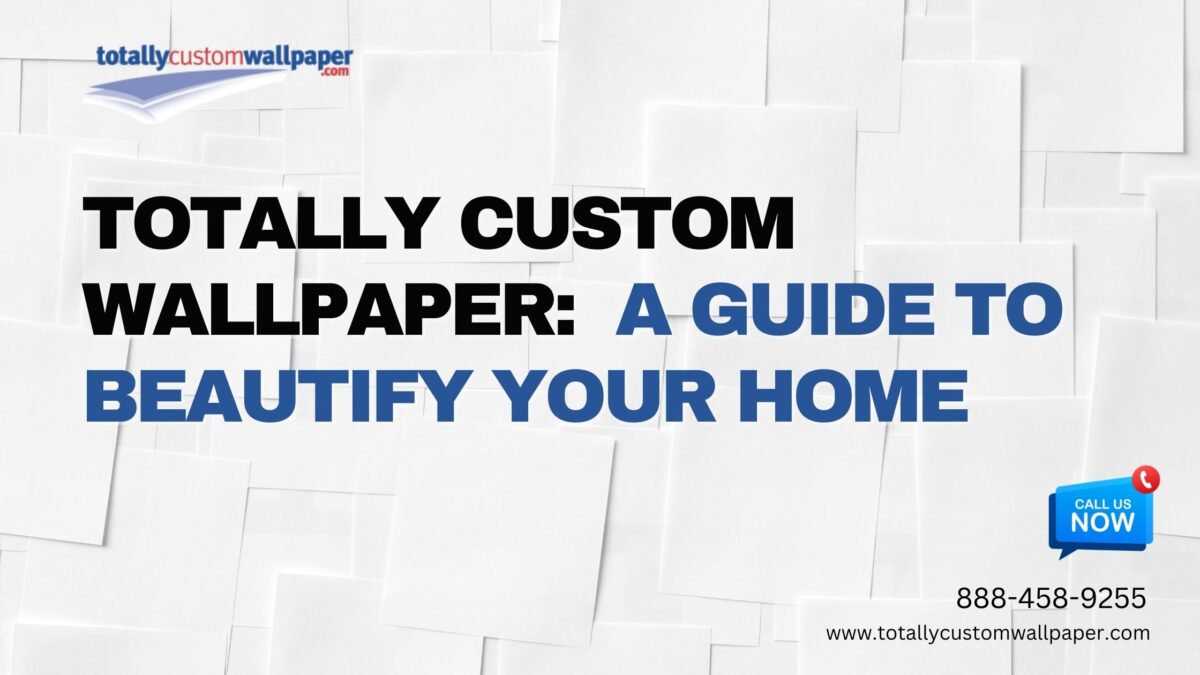 Totally Custom Wallpaper: A Guide to Beautify Your Home